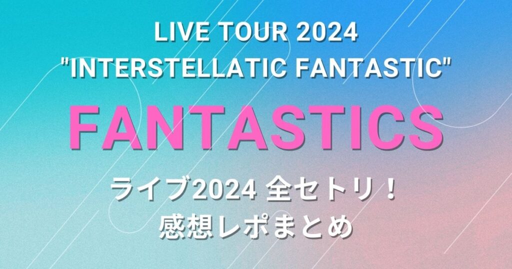 FANTASTICSライブ2024 全セトリ！感想レポまとめ - Mine Navi