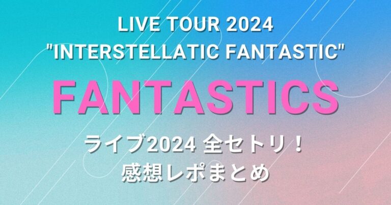 FANTASTICSライブ2024 全セトリ！感想レポまとめ - Mine Navi